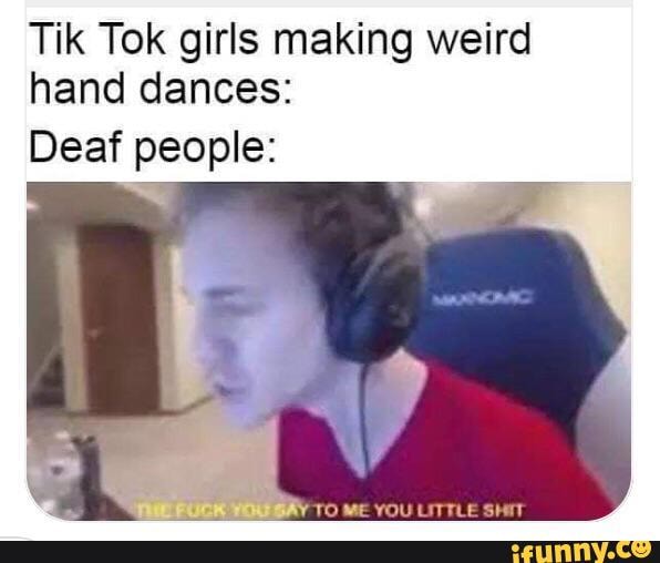 Tik Tok girls making weird hand dances: Deaf people: - iFunny