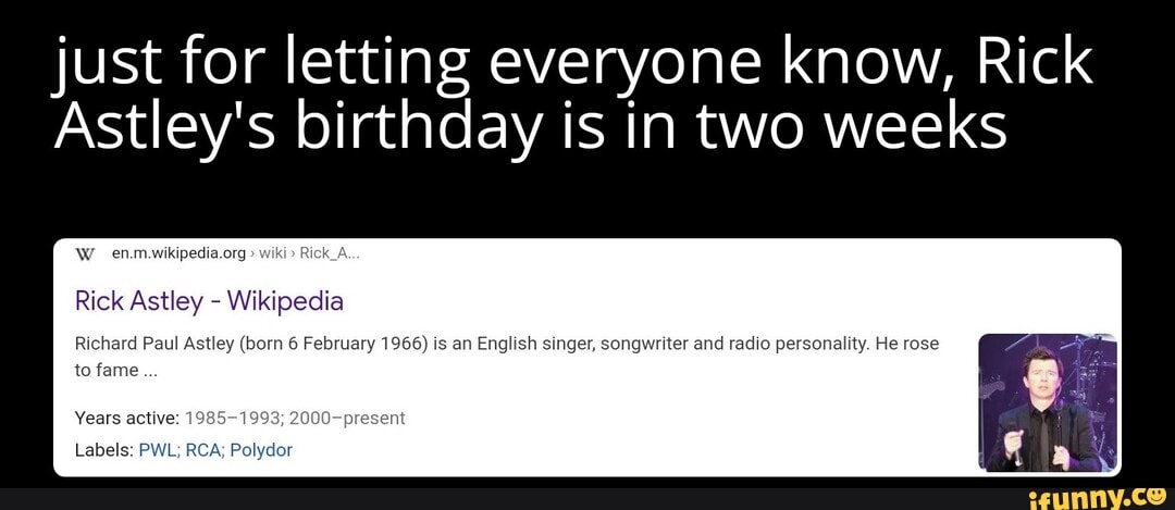 Just for letting everyone know, Rick Astley's birthday is in two weeks ...