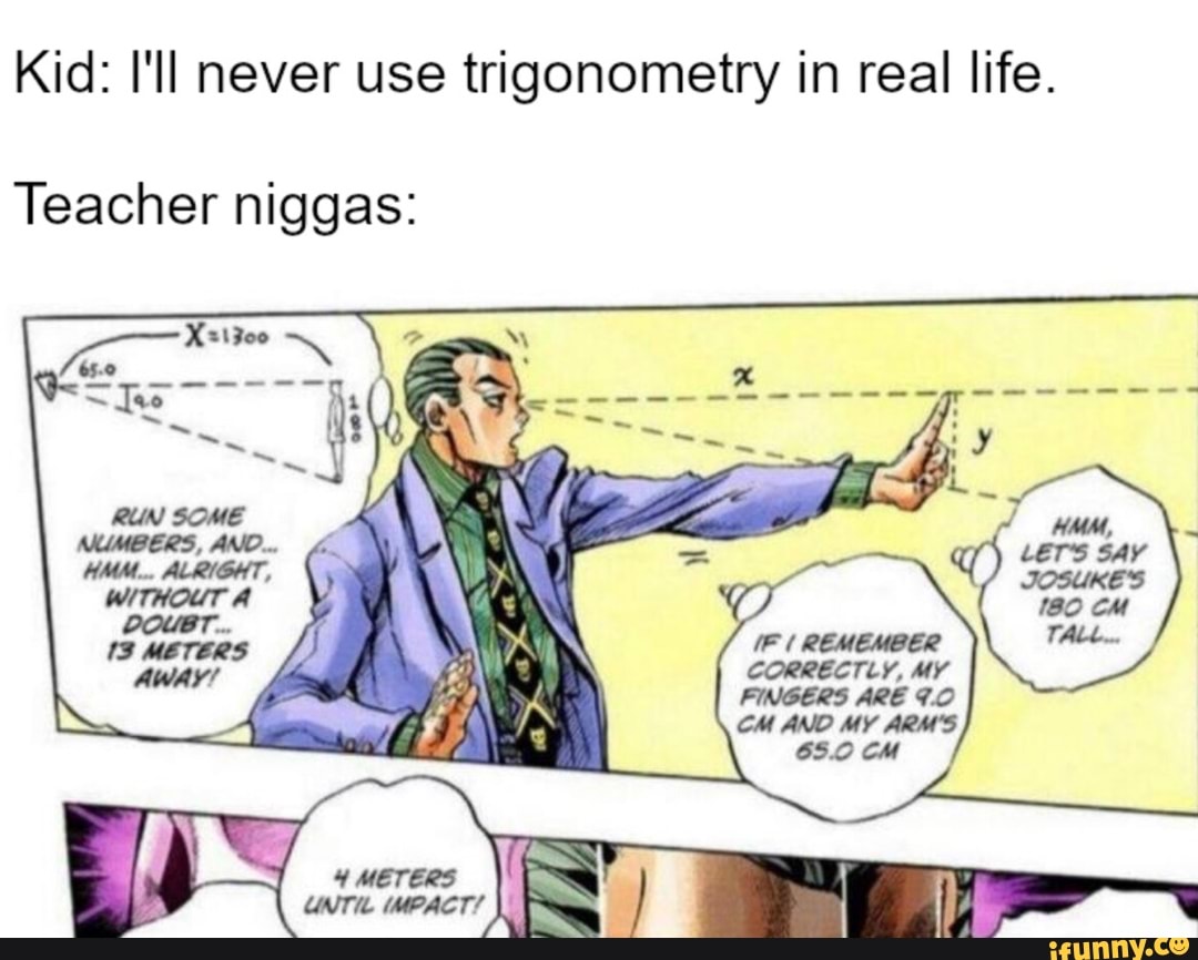Kid: I'll never use trigonometry in real life. Teacher niggas: - iFunny