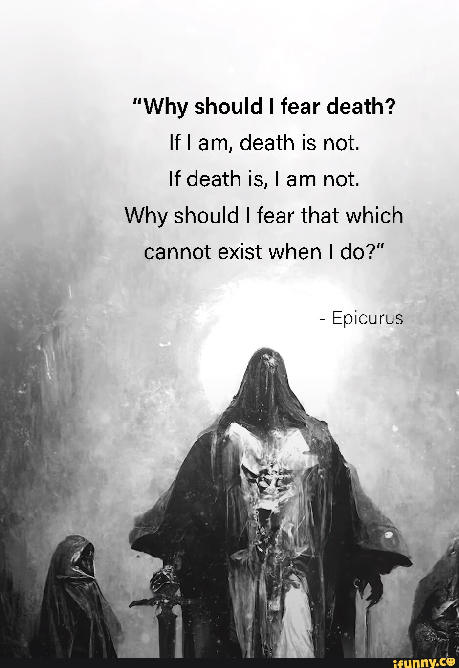"Why should I fear death? If I am, death is not. If death is, I am not ...