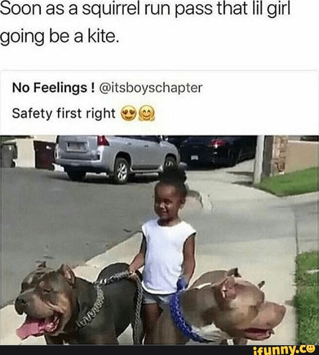 Soon as a squirrel run pass that lil girl going be a kite. No Feelings ...