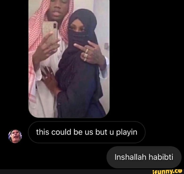 This could be us but u playin Inshallah habibti - iFunny