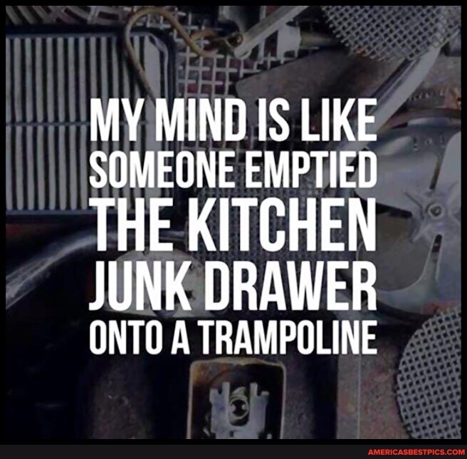 MY MIND IS LIKE SOMEONE EMPTIED THE KITCHEN JUNK DRAWER ONTO A ...