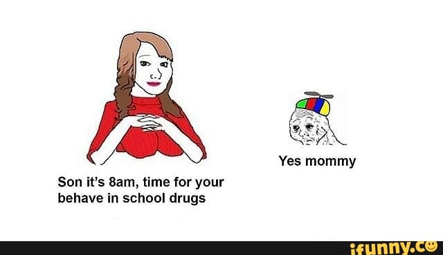 Yes mommy Son it's 8am, time for your behave in school drugs - iFunny