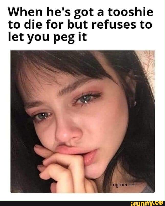 When he's got a tooshie to die for but refuses to let you peg it - iFunny