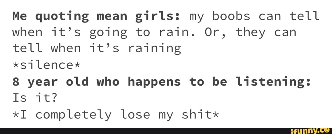 Me quoting mean girls: my boobs can tell when it's going to rain. Or ...