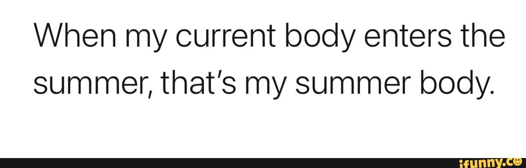 When my current body enters the summer, that's my summer body. - iFunny