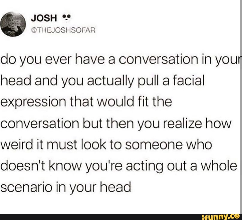 JOSH THE JOSHSOFAR do you ever have a conversation in you head and you ...