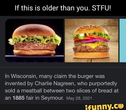If this is older than you. STFU! In Wisconsin, many claim the burger ...