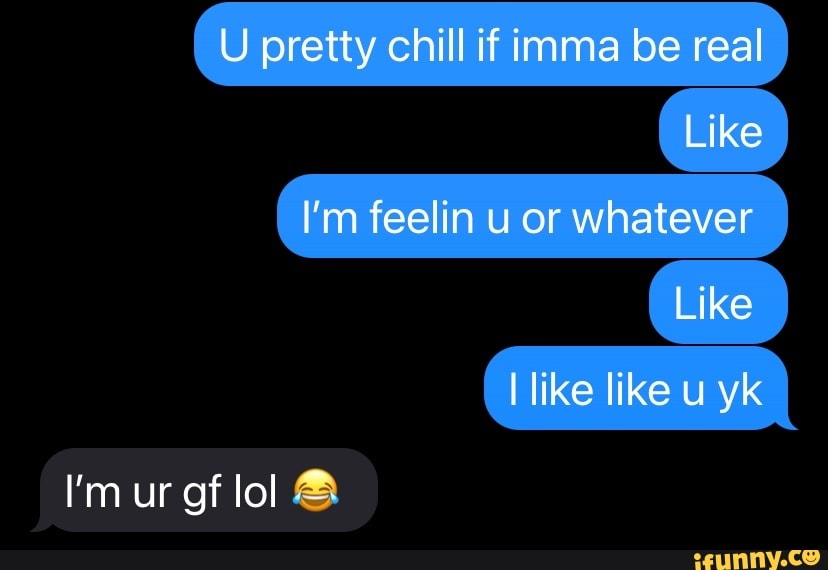 U pretty chill if imma be real Like I'm feelin u or whatever Like like ...