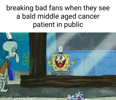 Breaking bad fans when they see a bald middle aged cancer patient in ...