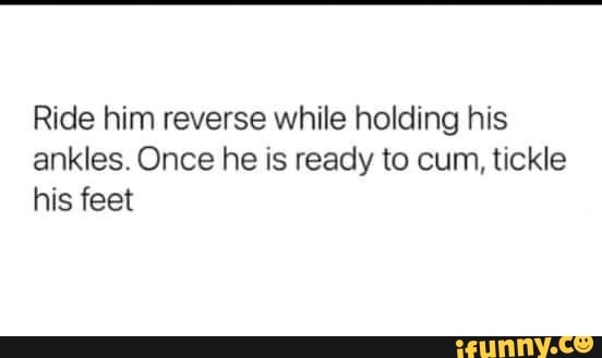 Ride Him Reverse While Holding His Ankles Once He Is Ready To Cum
