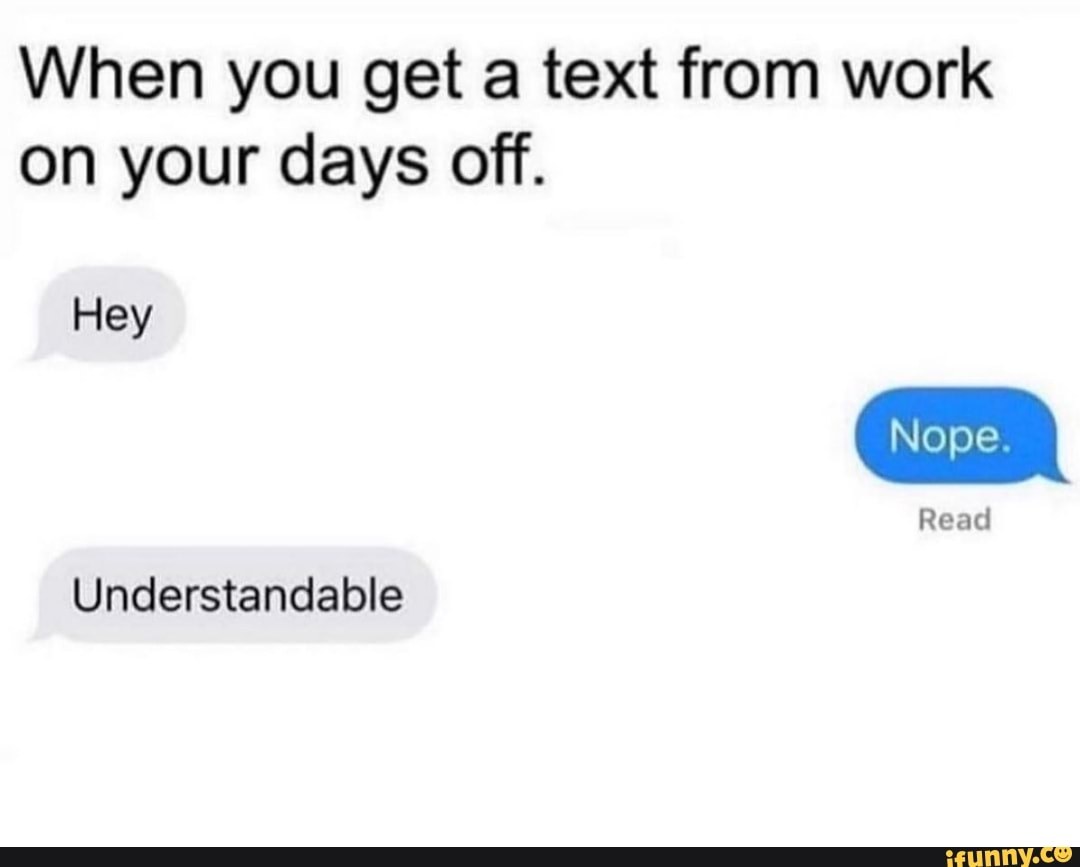When you get a text from work on your days off. Hey Nope Read ...