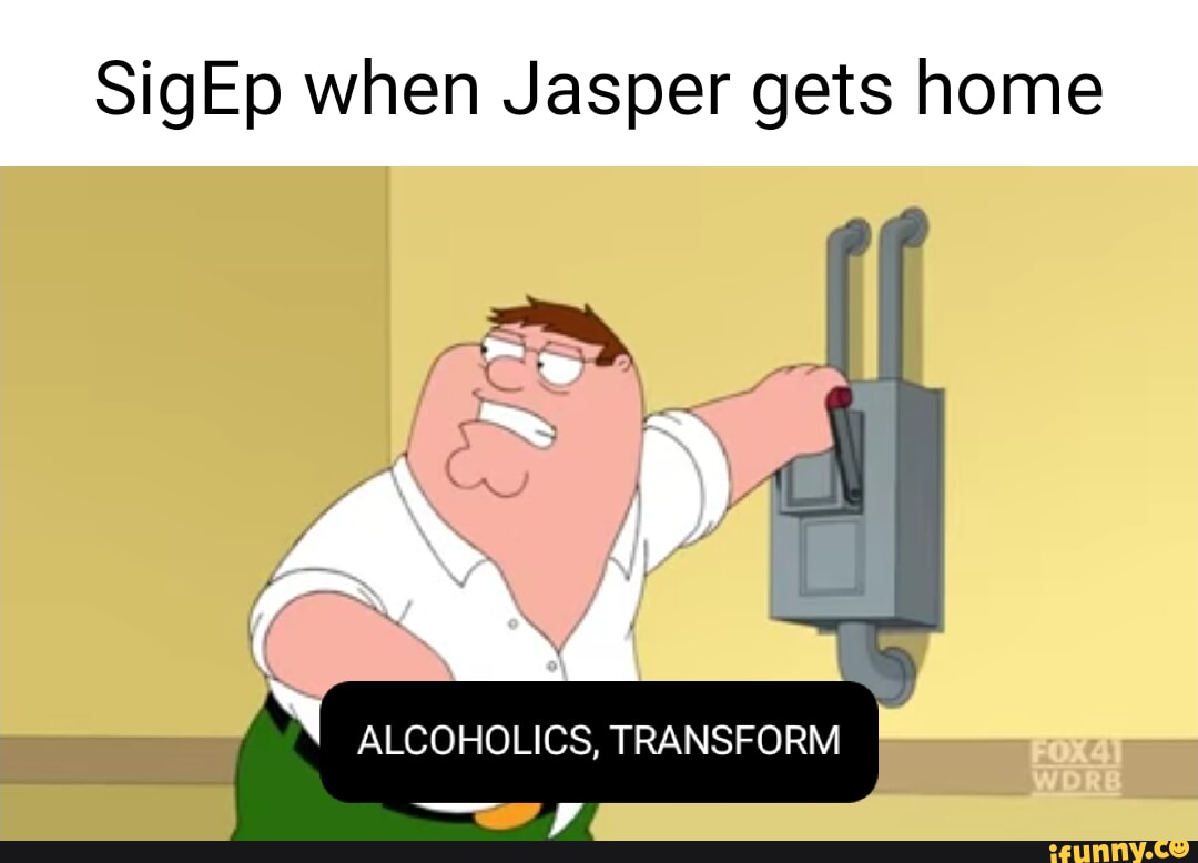 SigEp when Jasper gets home ALCOHOLICS, ALCOHOLICS, TRANSFORM - iFunny