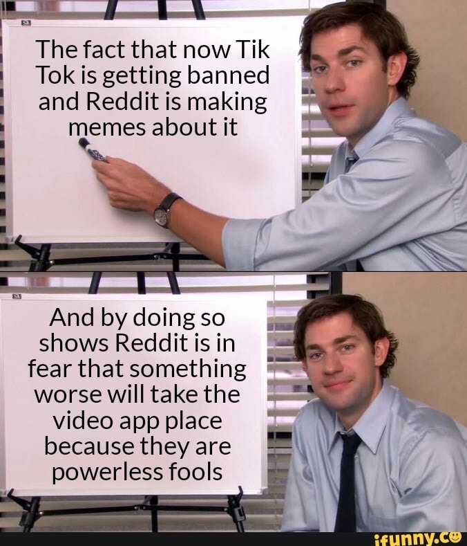 The fact that now Tik Tok is getting banned and Reddit is making memes ...