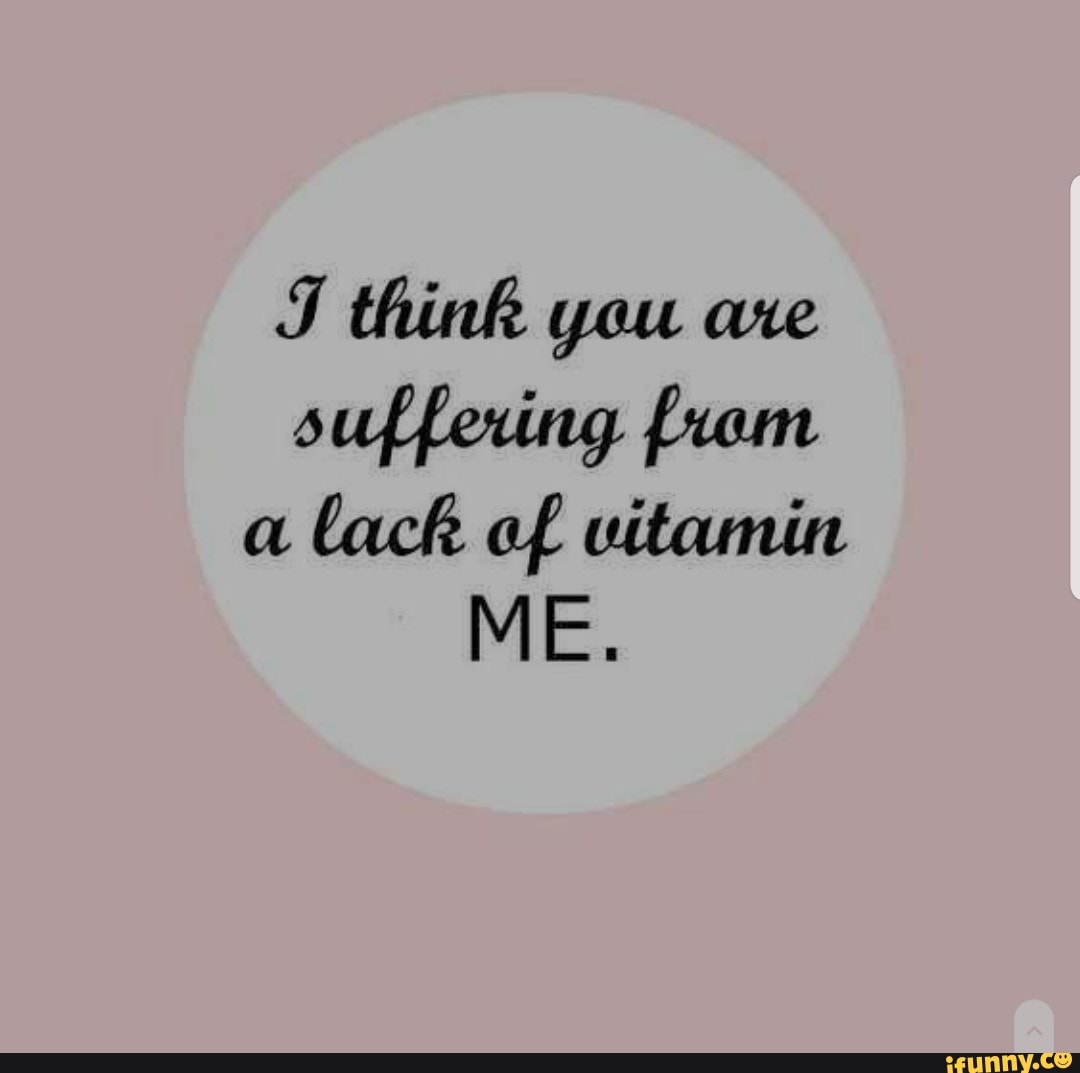 Think you are a lack of vitamin ME. - iFunny