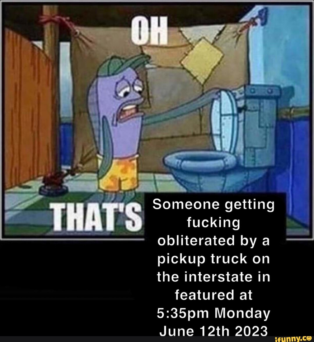 Someone getting fucking obliterated by a pickup truck on the interstate ...