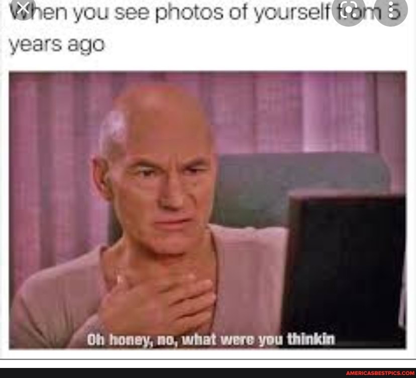 When you see photos of yourself hams. years ago Oh honey, no, what were ...