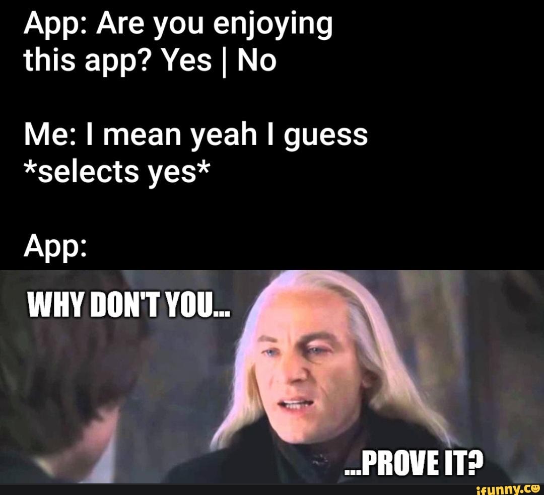 App: Are you enjoying this app? Yes I No Me: I mean yeah I guess ...