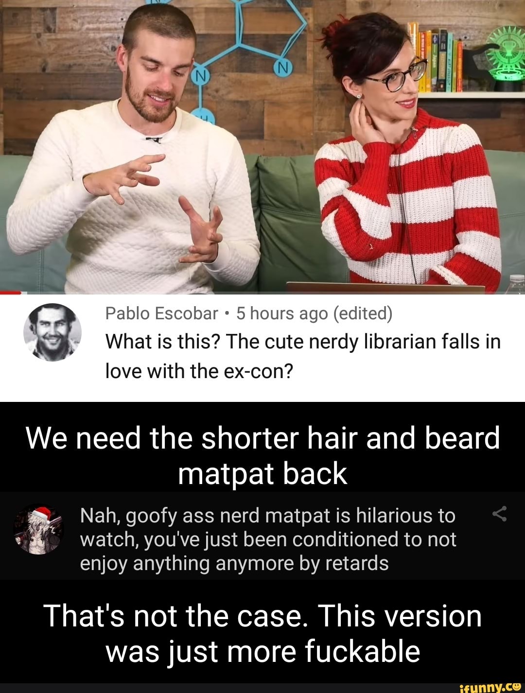 Pablo Escobar 5 hours ago (edited) What is this? The cute nerdy ...