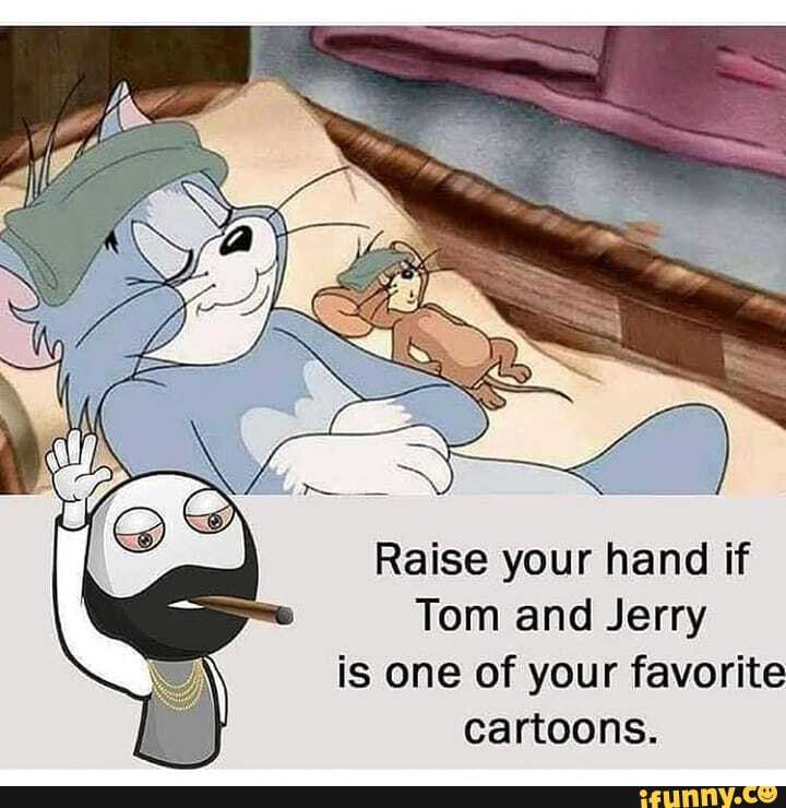 Raise your hand if Tom and Jerry is one of your favorite cartoons. - iFunny