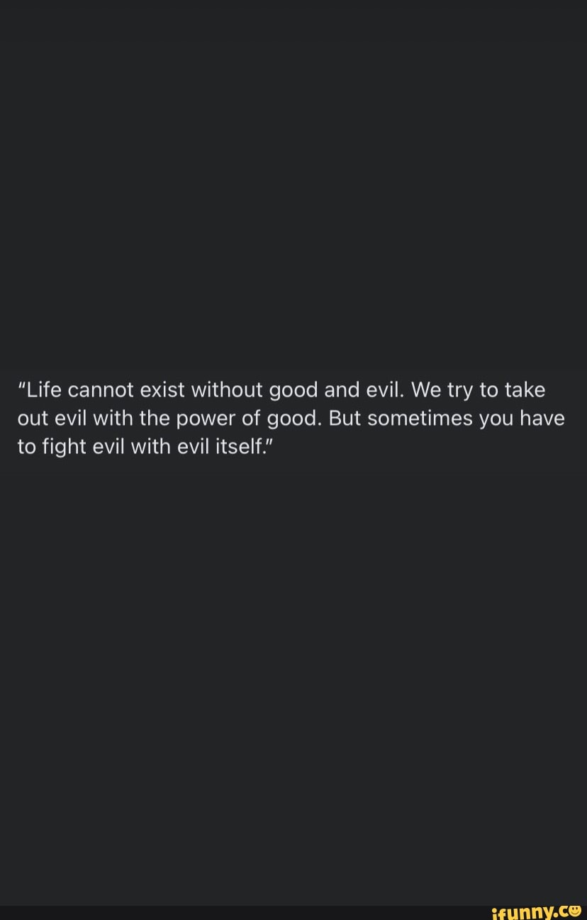 "Life cannot exist without good and evil. We try to take out evil with ...