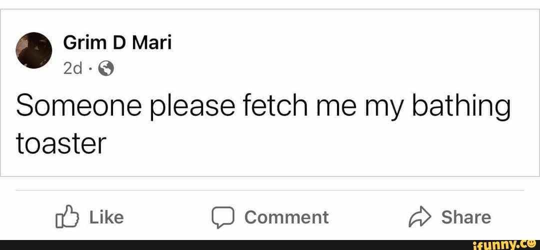 Grim Mari Someone please fetch me my bathing toaster Like Comment Share ...