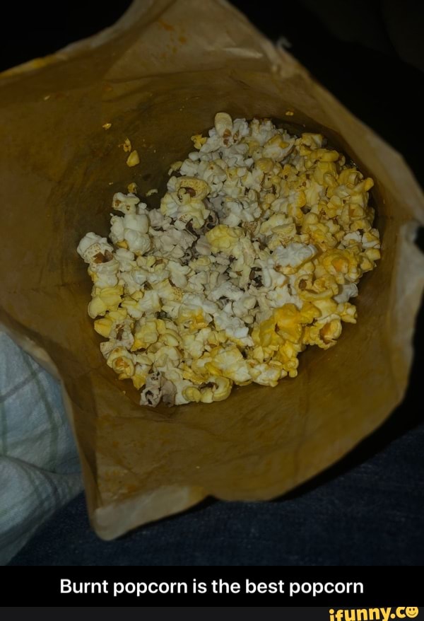 Burnt popcorn is the best popcorn - Burnt popcorn is the best popcorn - iFunny