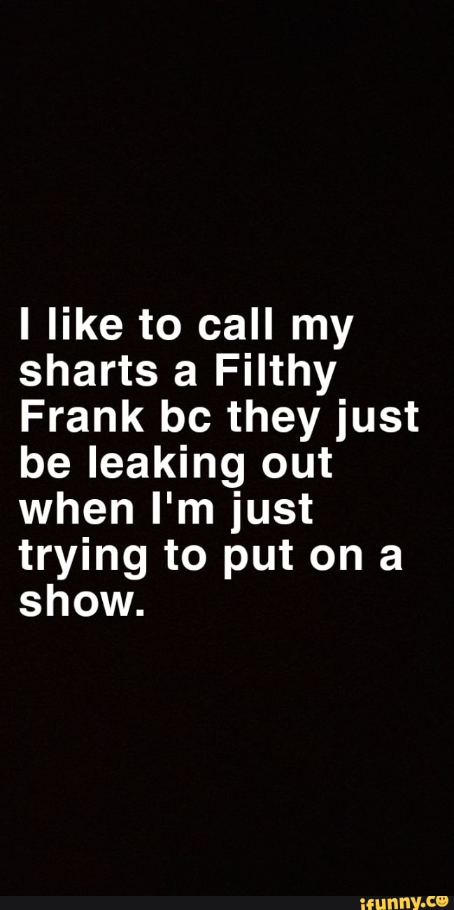 I like to call my sharts a Filthy Frank bc they just be leaking out ...