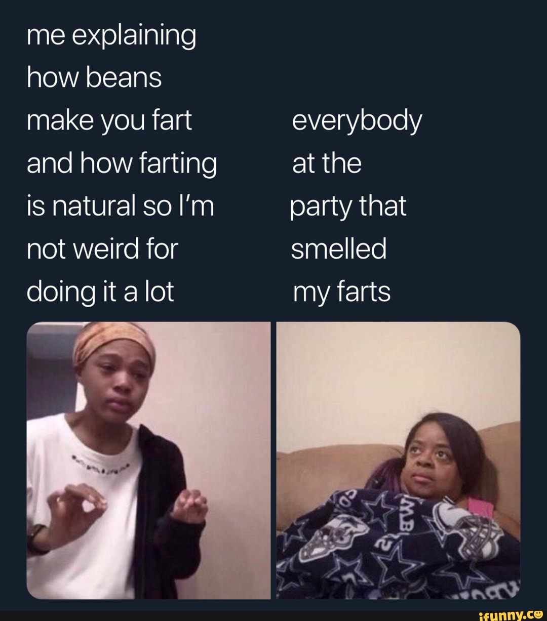 Me explaining how beans make you fart everybody and how farting at the ...