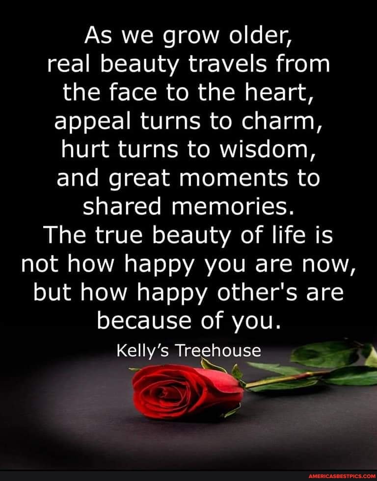 As we grow older, real beauty travels from the face to the heart ...