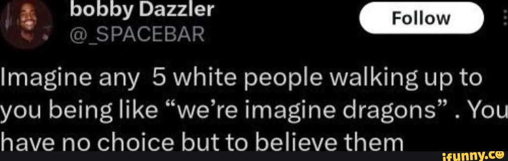 _ bobby Dazzler Follow @_SPACEBAR Imagine any 5 white people walking up ...