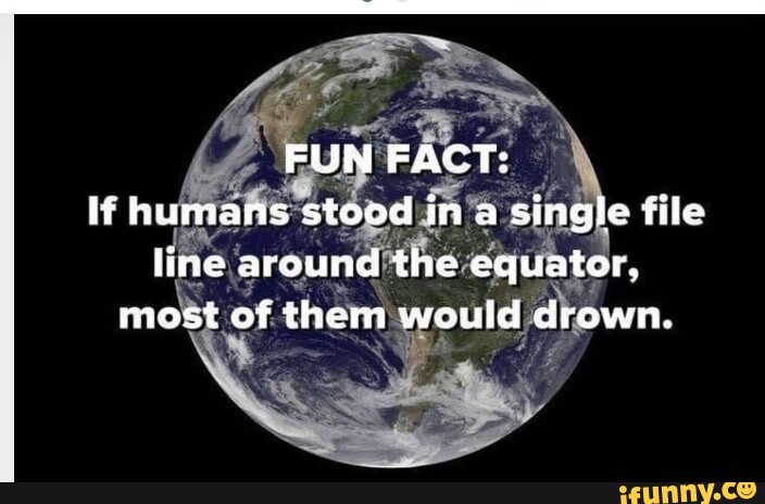 FUN FACT: If humans stood in a single file line around the equater ...