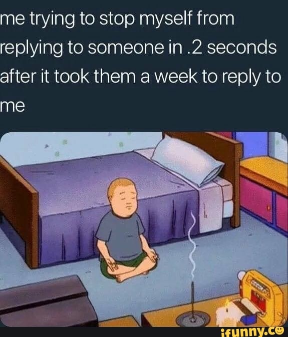 Me trying to stop myself from replying to someone in .2 seconds after ...