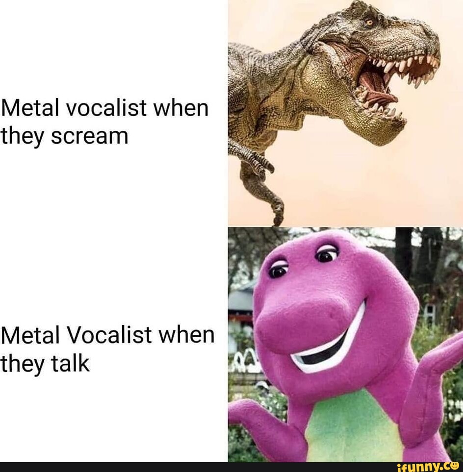 Metal vocalist when they scream Metal Vocalist when they talk - iFunny