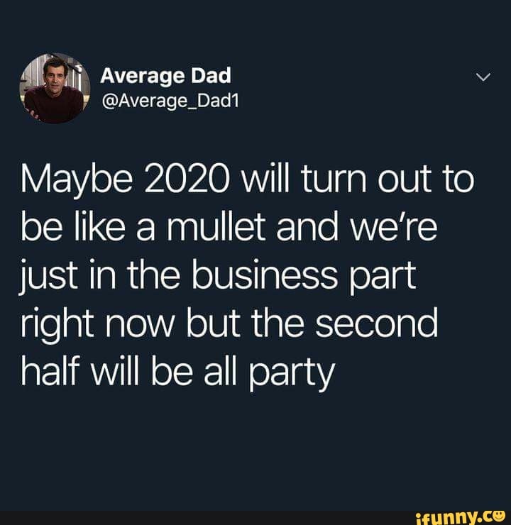 II Average Dad Maybe 2020 will turn out to be like a mullet and we're ...