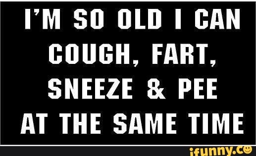 I'M SO OLD CAN COUGH, FART, SNEEZE & PEE AT THE SAME TIME - iFunny