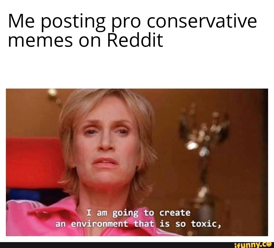 Me posting pro conservative memes on Reddit I am going to create an environment that is so toxic ...