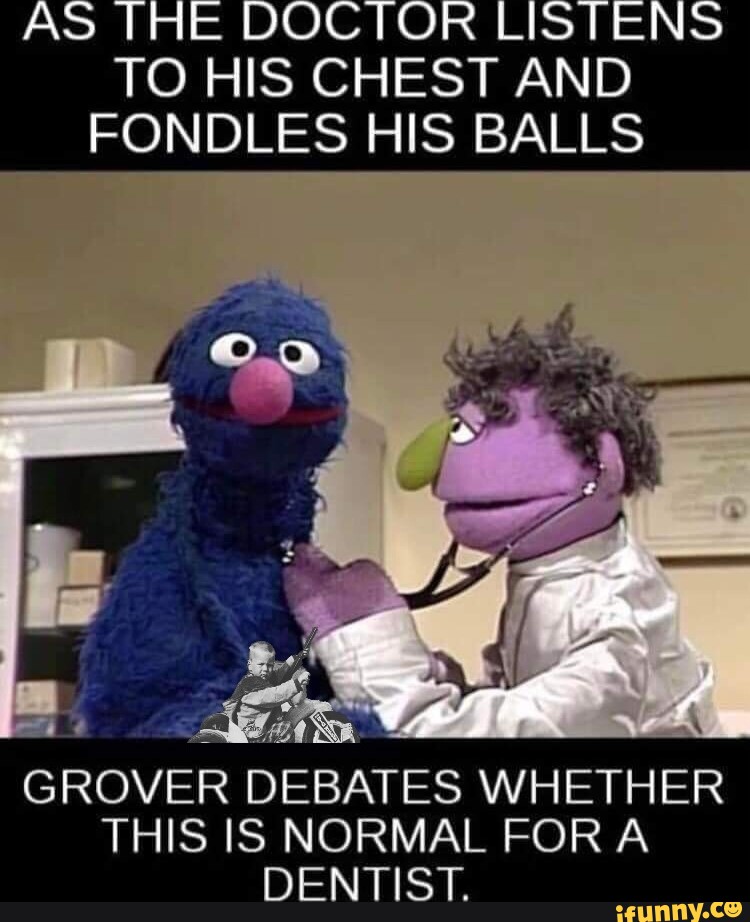 AS HE DOCTOR LISTENS TO HIS CHEST AND FONDLES HIS BALLS GROVER DEBATES ...