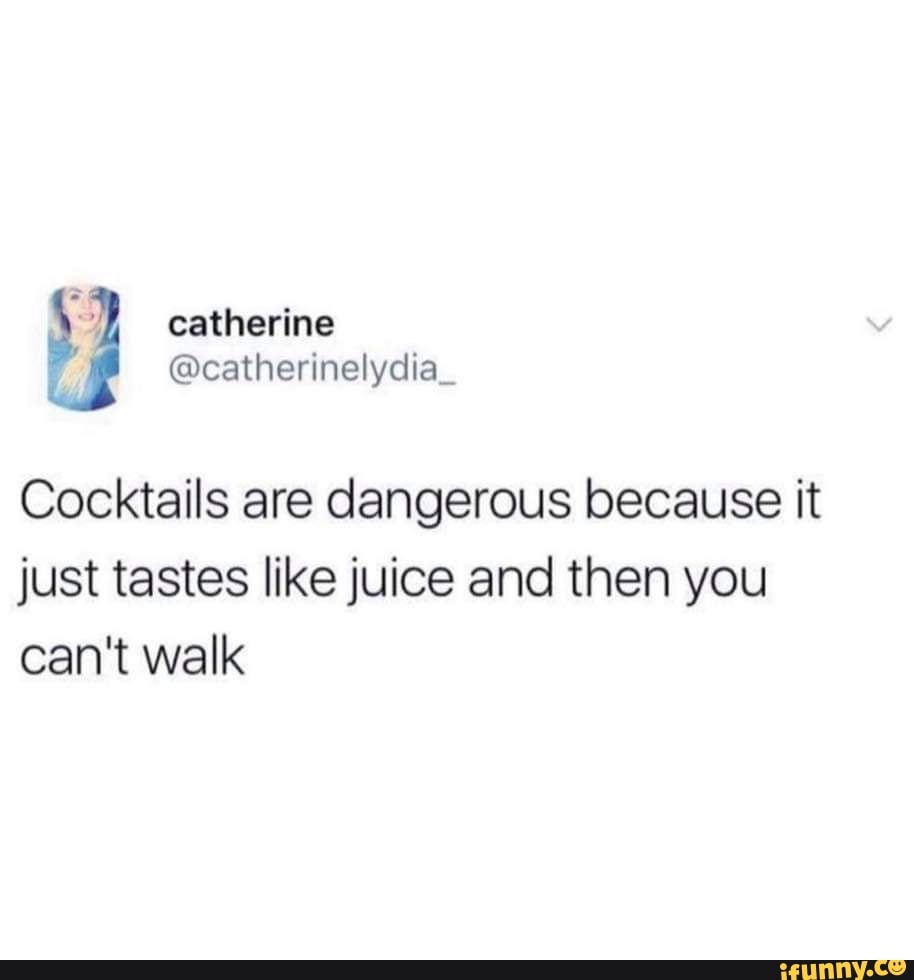 Cocktails Are Dangerous Because It Just Tastes Like Juice And Then You Cant Walk Ifunny