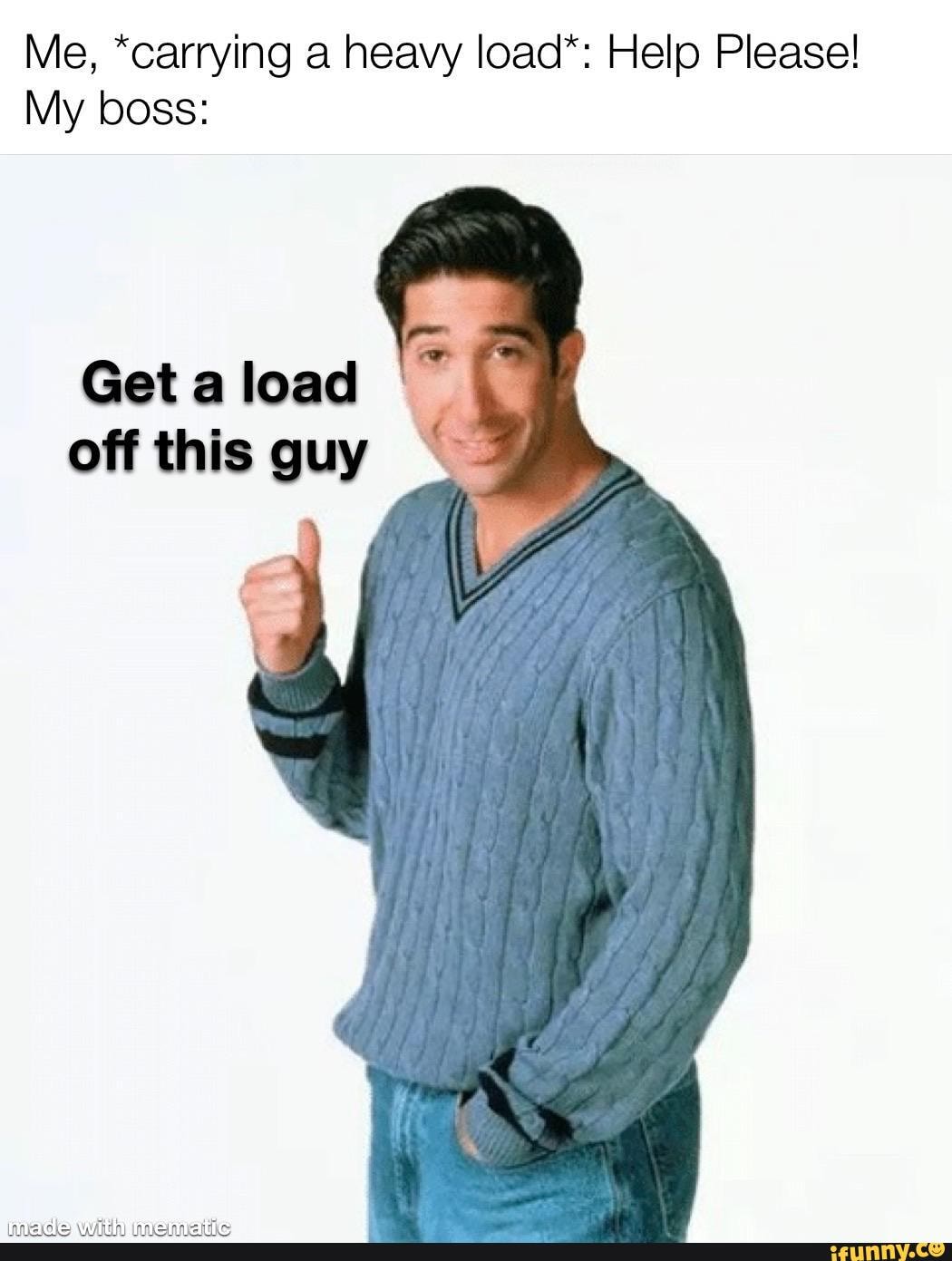 Me, *carrying a heavy load*: Help Please! My boss: Get a load off this ...
