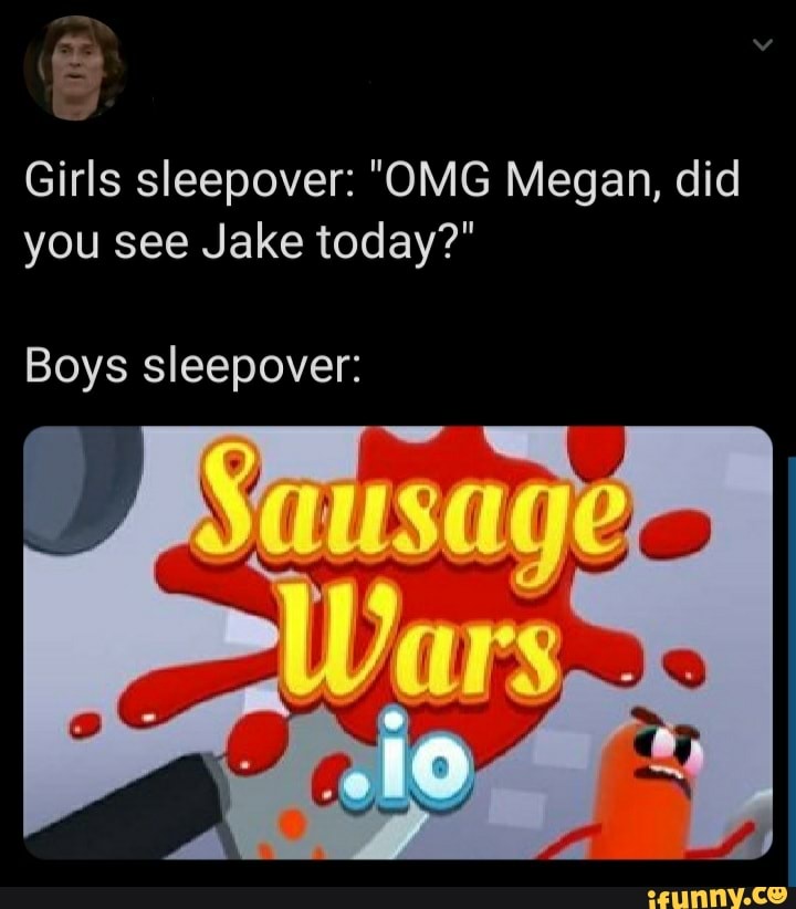 Girls sleepover: "OMG Megan, did you see Jake today?" Boys sleepover ...