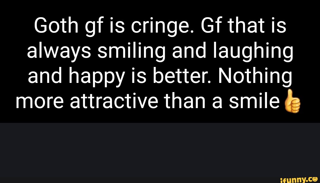 Goth gf is cringe. Gf that is always smiling and laughing and happy is ...