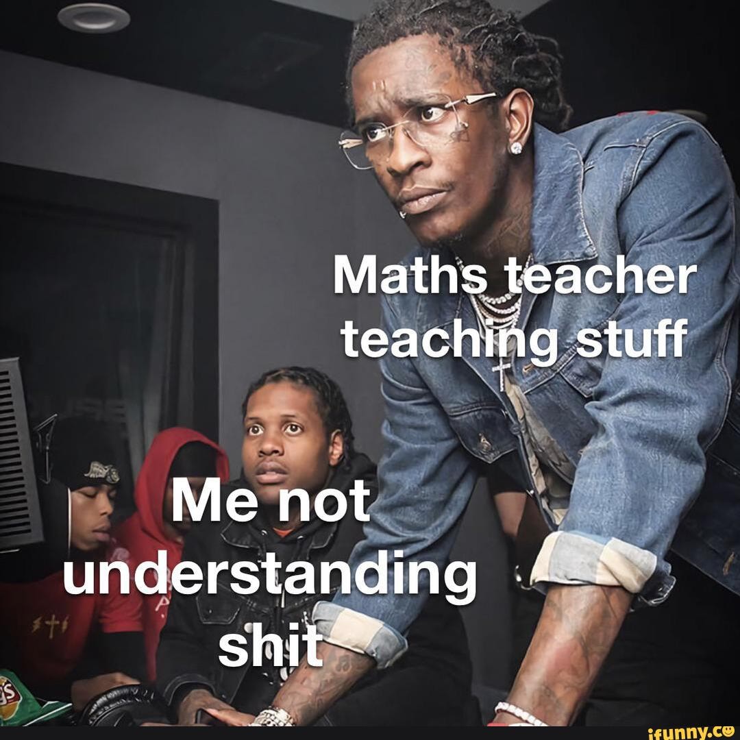 Maths teacher teaching stuff Me not understanding - shit - iFunny
