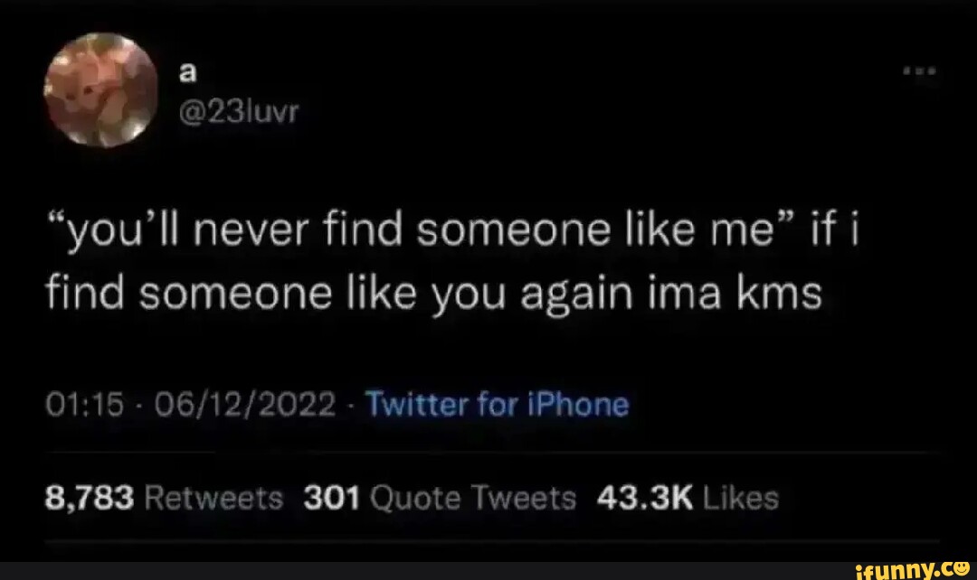 @23 "you'll never find someone like me" if i find someone like you ...