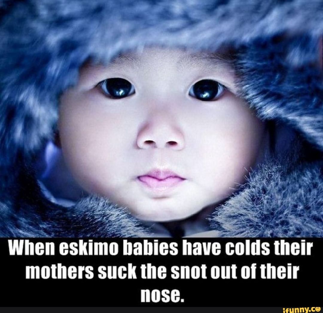 When eskimo habies have colds their mothers suck the snot out of their ...