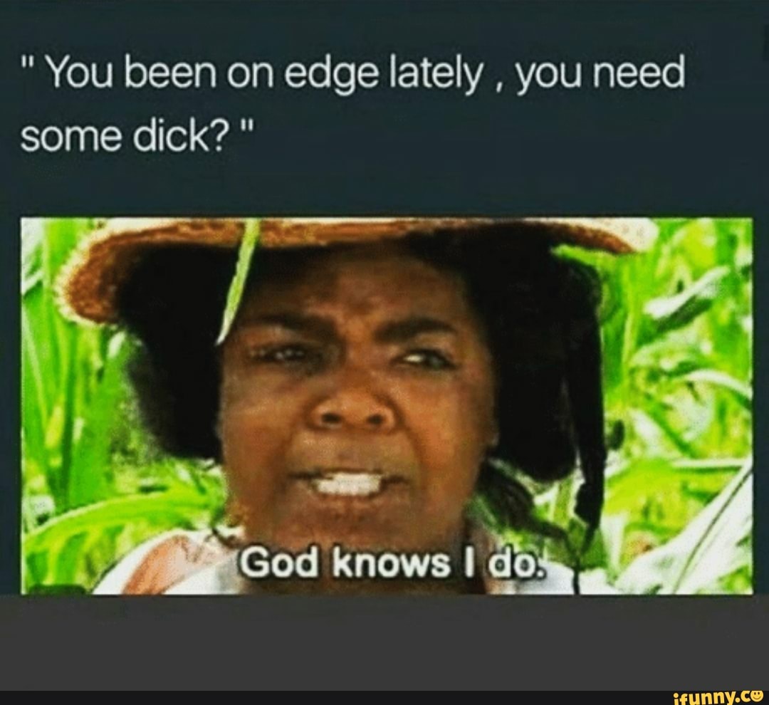 "You been on edge lately , you need some dick? " 'God knows - iFunny