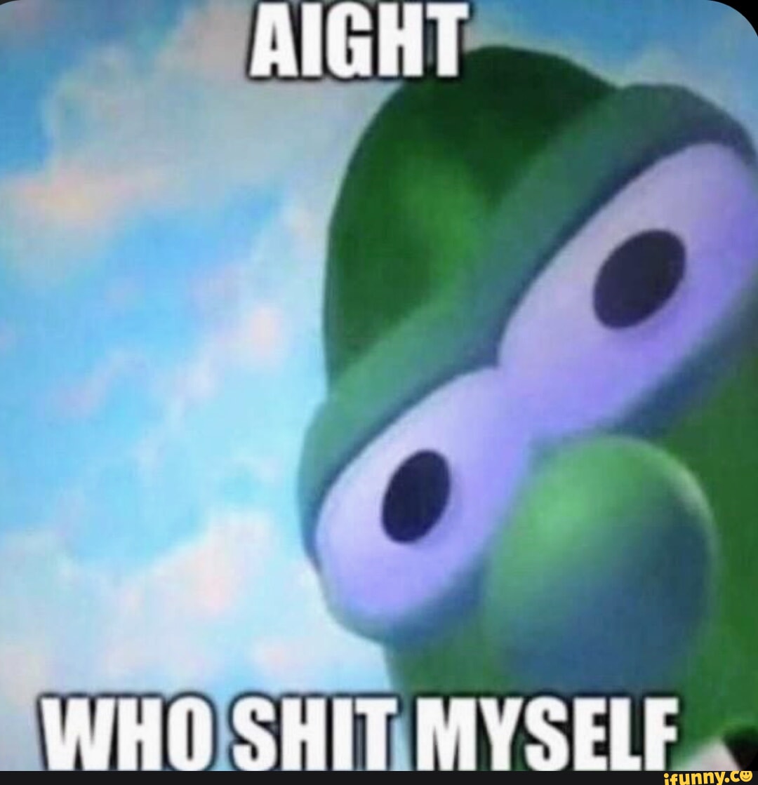AIGHT WHO SHIT MYSELE - iFunny