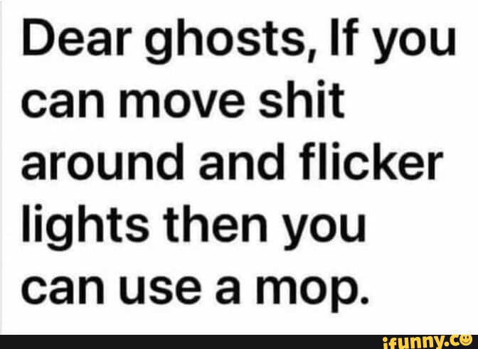 Dear ghosts, If you can move shit around and flicker lights then you ...