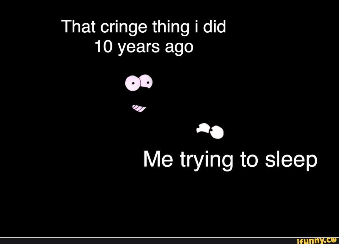 That cringe thing I did 10 years ago et Me trying to sleep - iFunny